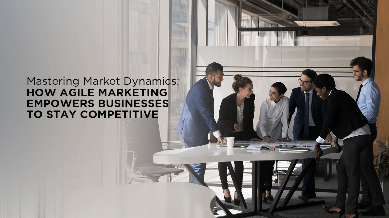 Mastering Market Dynamics: How Agile Marketing Empowers Businesses to ...